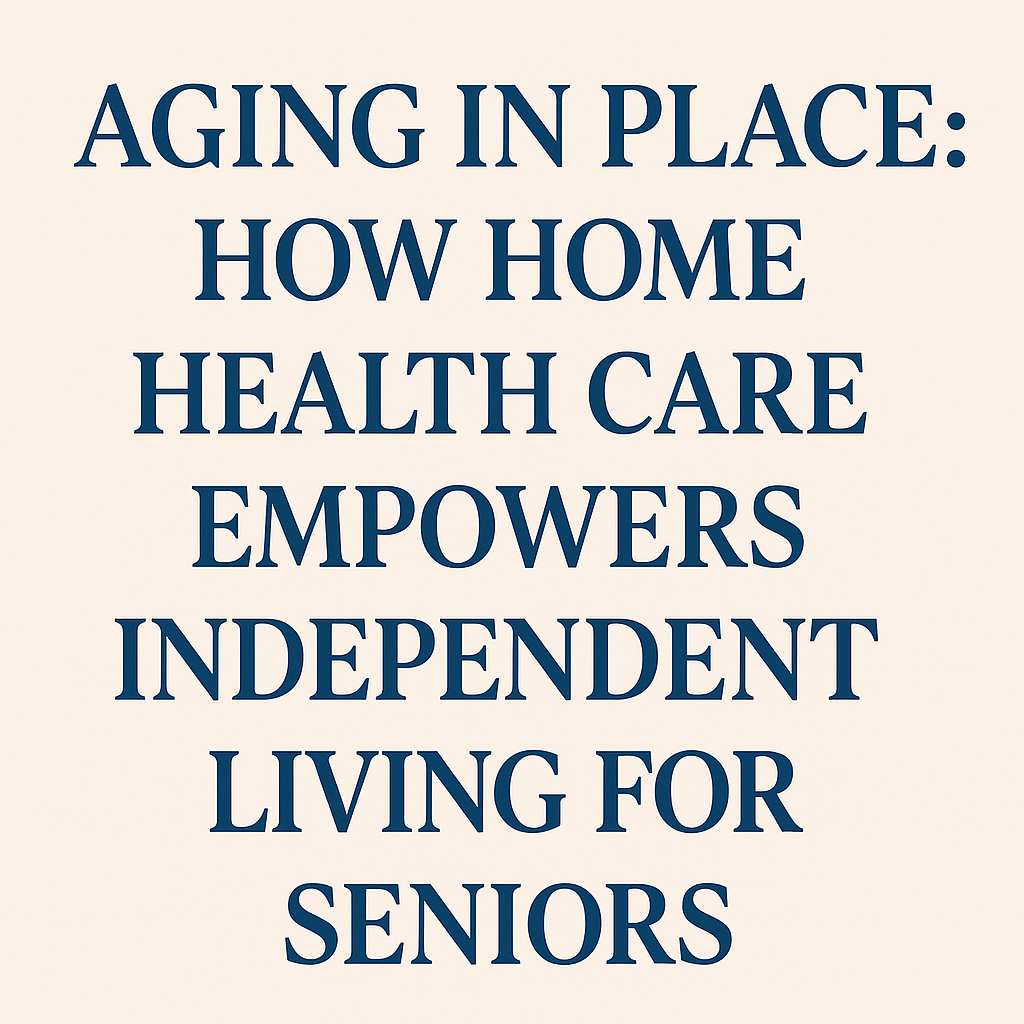 Aging in Place: How Home Health Care Empowers Independent Living for ...